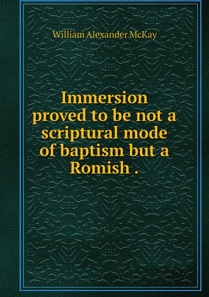 Immersion proved to be not a scriptural mode of baptism but a Romish ...
