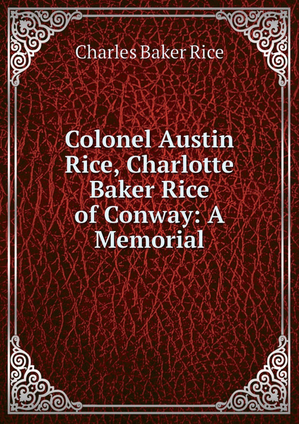 Colonel Austin Rice, Charlotte Baker Rice of Conway: A Memorial ...