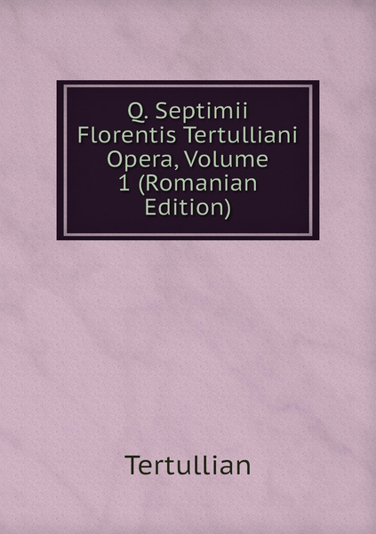 Q. Septimii Florentis Tertulliani Opera, Volume 1 (Romanian Edition ...