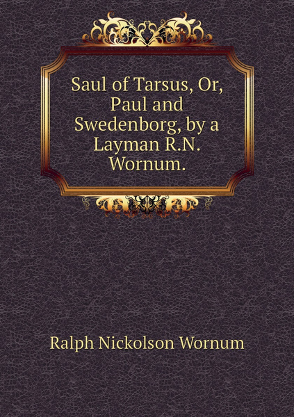 Saul of Tarsus, Or, Paul and Swedenborg, by a Layman R.N. Wornum ...