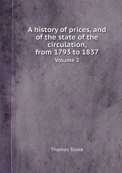 A history of prices, and of the state of the circulation, from 1793 to 1837. Volume 2 - купить с ...