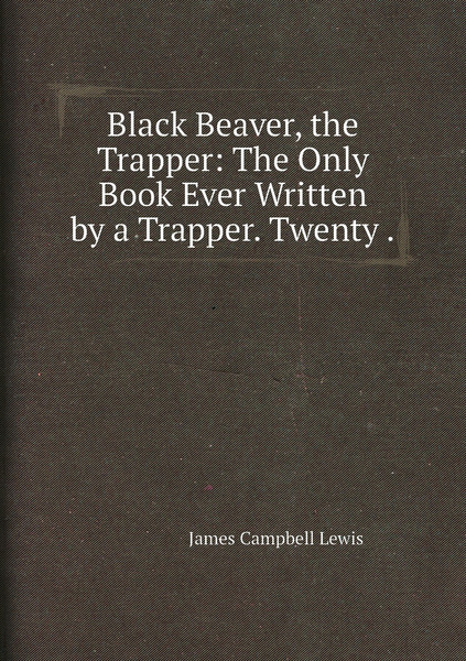 Black Beaver, the Trapper: The Only Book Ever Written by a Trapper ...