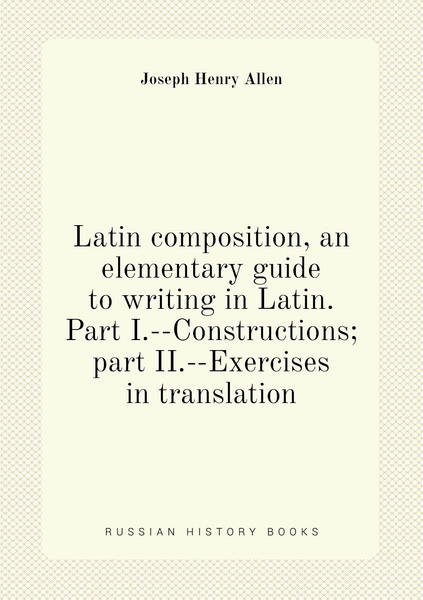 Latin composition, an elementary guide to writing in Latin. Part I ...