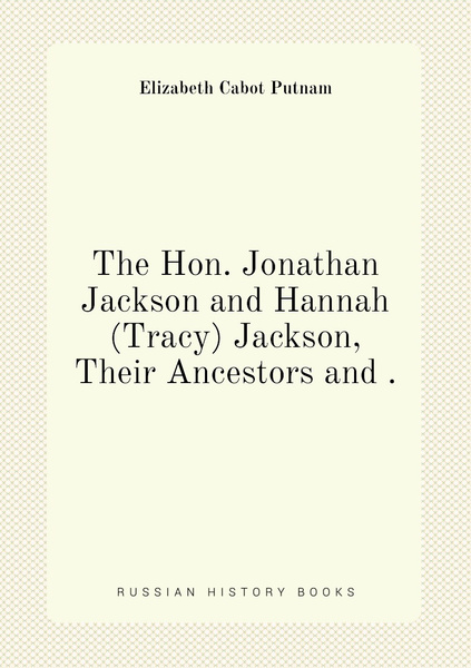 The Hon. Jonathan Jackson and Hannah (Tracy) Jackson, Their Ancestors ...