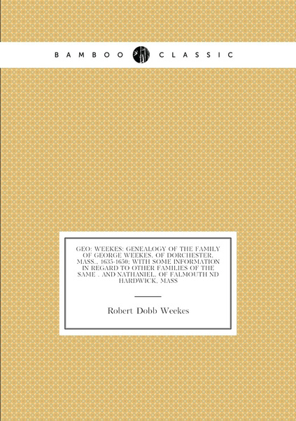 Geo: Weekes: genealogy of the family of George Weekes, of Dorchester ...