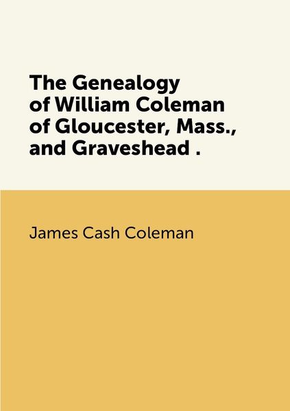 The Genealogy of William Coleman of Gloucester, Mass., and Graveshead ...
