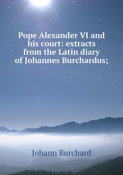 Pope Alexander VI and his court: extracts from the Latin diary of ...
