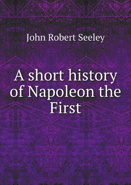 A short history of Napoleon the First | Seeley John Robert - купить с ...