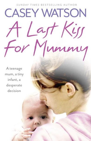 A Last Kiss for Mummy: A teenage mum, a tiny infant, a desperate decision | Watson Casey ...